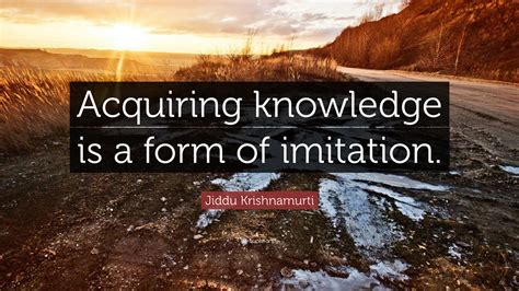 Jiddu Krishnamurti Quote Acquiring Knowledge Is A Form Of Imitation”
