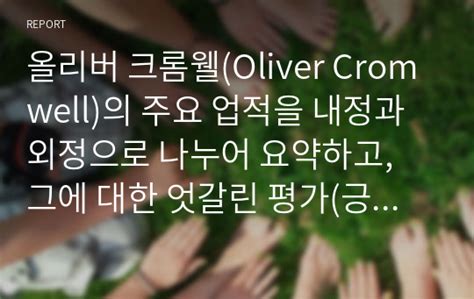 올리버 크롬웰oliver Cromwell의 주요 업적을 내정과 외정으로 나누어 요약하고 그에 대한 엇갈린 평가긍정적 부정적 평가에는 어떤 것이 있는지 를 참고하여