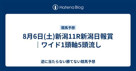 8月6日 土 新潟11r新潟日報賞｜ワイド1頭軸5頭流し 逆に当たらない勝てない競馬予想