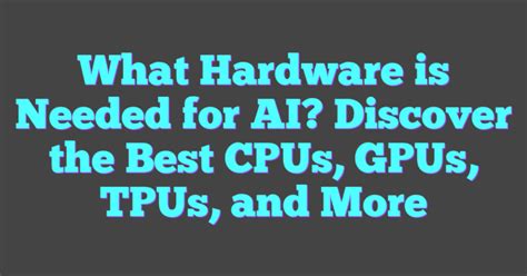 What Hardware Is Needed For Ai Discover The Best Cpus Gpus Tpus And What Hardware Is Needed For Ai Discover The Best Cpus Gpus Tpus And