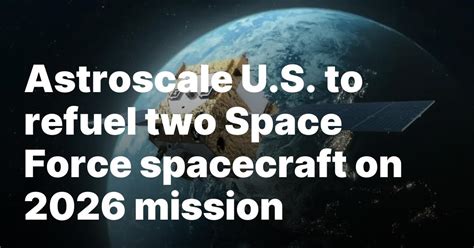 Astroscale Us To Refuel Two Space Force Spacecraft On 2026 Mission