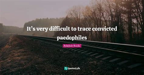 Its Very Difficult To Trace Convicted Paedophiles Quote By Rebekah Brooks Quoteslyfe