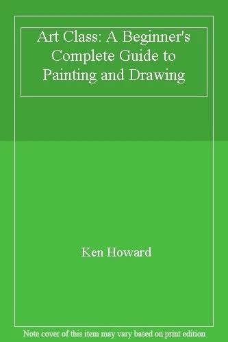 Art Class A Beginners Complete Guide To Painting And Drawing Ken