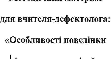 Методичний матеріал для вчителя дефектолога «Особливості поведінки