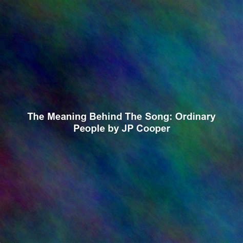 The Meaning Behind The Song Ordinary People By Jp Cooper Exploring