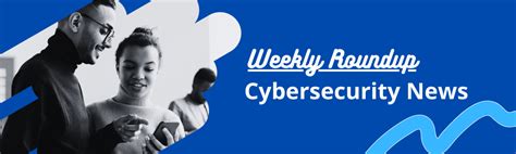 Top Cybersecurity News Weekly Roundup