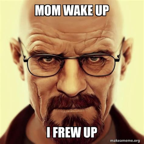 Mom Wake Up I Frew Up Walter White Breaking Bad Meme Generator