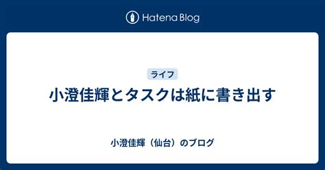 小澄佳輝とタスクは紙に書き出す 小澄佳輝（仙台）のブログ
