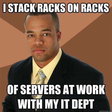 I Stack Racks On Racks Of Servers At Work With My It Dept Successful