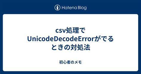 Csv処理でunicodedecodeerrorがでるときの対処法 初心者のメモ