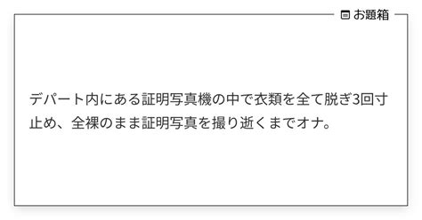 デパート内にある証明写真機の中で衣類を全て脱ぎ3回寸止め、全裸のまま証明写真を撮り逝くまでオナ。 Kurateru2000 Kurateru2000 さんへのお題 お題箱