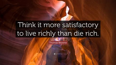Thomas Browne Quote “think It More Satisfactory To Live Richly Than Die Rich ”