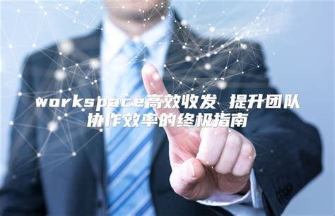 workspace高效收发 提升团队协作效率的终极指南 新闻中心 资讯中心 邮箱网 cn