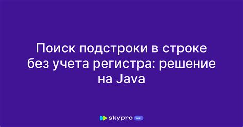 Поиск подстроки в строке без учета регистра решение на Java Поиск подстроки в строке без учета регистра решение на Java