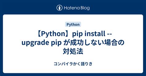 【python】pip install upgrade pip が成功しない場合の対処法 コンパイラかく語りき