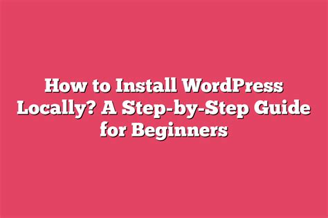 how to install wordpress locally a step by step guide for beginners