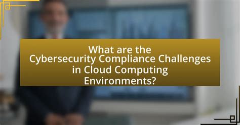 Cybersecurity Compliance Challenges In Cloud Computing Environments