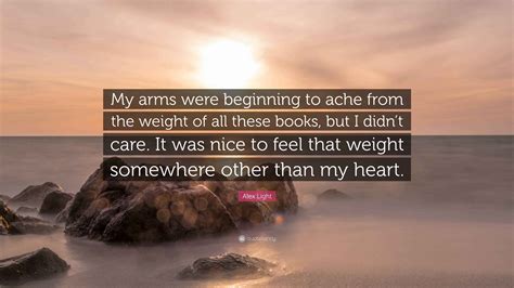 Alex Light Quote My Arms Were Beginning To Ache From The Weight Of All These Books But I Didn