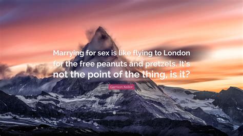 Garrison Keillor Quote “marrying For Sex Is Like Flying To London For The Free Peanuts And