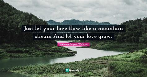 Just Let Your Love Flow Like A Mountain Stream And Let Your Love Grow