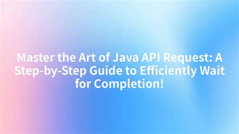 Master The Art Of Java Api Request A Step By Step Guide To Efficiently Wait For Completion