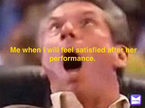Me When I Will Feel Satisfied After Her Performance Ccollings27 Memes