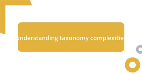How I Navigate Taxonomy Complexities •