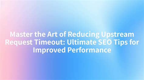 Master The Art Of Reducing Upstream Request Timeout Ultimate Seo Tips For Improved Performance