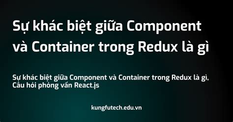 sự khác biệt giữa component và container trong redux là gì
