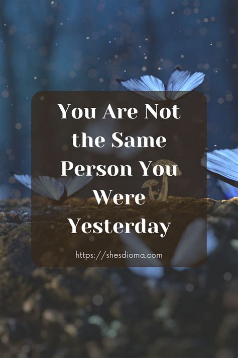 You Are Not The Same Person You Were Yesterday And Thats Perfectly Fine