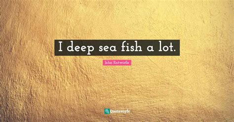 I Deep Sea Fish A Lot Quote By John Entwistle Quoteslyfe