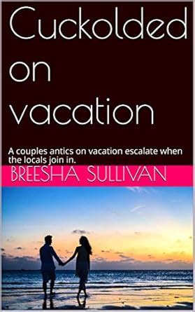 Cuckolded On Vacation A Couples Antics On Vacation Escalate When The