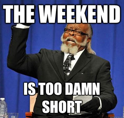 The Weekend Is Too Damn Short Jimmy Mcmillan Quickmeme