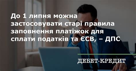 До 1 липня можна застосовувати старі правила заповнення платіжок для сплати податків та ЄСВ ДПС