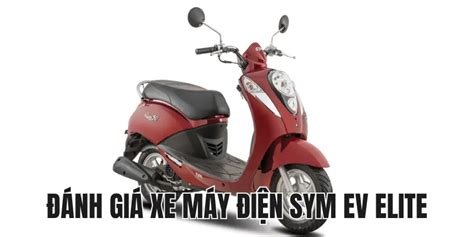 Đánh Giá Xe Máy Điện Sym Ev Elite Thiết Kế Hiệu Suất Và Những Điều
