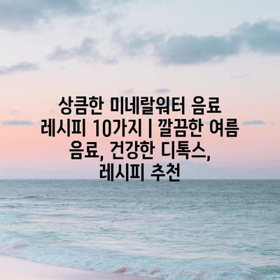 상큼한 미네랄워터 음료 레시피 10가지｜깔끔한 여름 음료 건강한 디톡스 레시피 추천