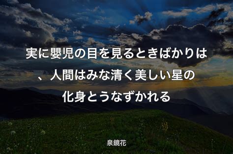 実に嬰児の目を見るときばかりは、人間はみな清く美しい星の化身とうなずかれる 泉鏡花