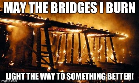 Image Tagged In Burning Bridges Keeps The Crazies From Following Imgflip