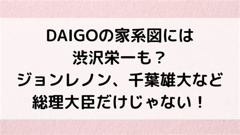 Daigoの家系図には渋沢栄一も？ジョンレノン、千葉雄大など総理大臣だけじゃない！ Natsuブログ