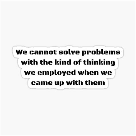 We Cannot Solve Problems With The Kind Of Thinking We Employed When We