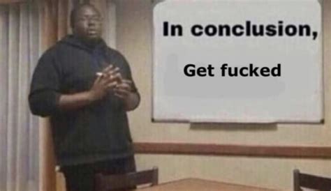 In Conclusion Get Fucked Template Rmemetemplatesofficial