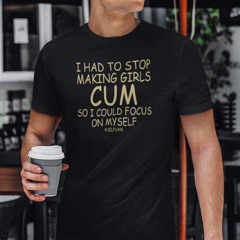 I Had To Stop Making Girls Cum So I Could Focus On Myself Selfcare Shirt
