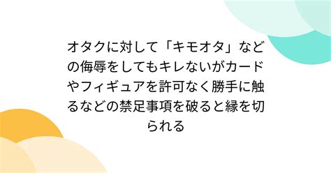 オタクに対して「キモオタ」などの侮辱をしてもキレないがカードやフィギュアを許可なく勝手に触るなどの禁足事項を破ると縁を切られる Togetter