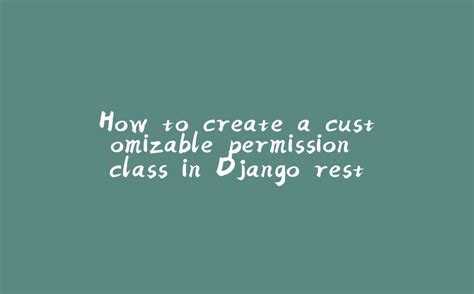 How To Create A Customizable Permission Class In Django Rest Framework