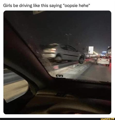 Girls Be Driving Like This Saying Oopsie Hehe Ifunny
