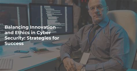 Balancing Innovation And Ethics In Cyber Security Strategies For Success