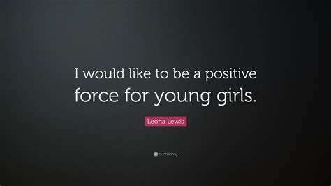 Leona Lewis Quote “i Would Like To Be A Positive Force For Young Girls ”