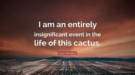 Dusti Bowling Quote I Am An Entirely Insignificant Event In The Life