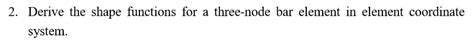 Solved 2 Derive The Shape Functions For A Three Node Bar