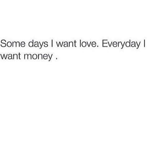 Some Days I Want Love Everyday I Want Money